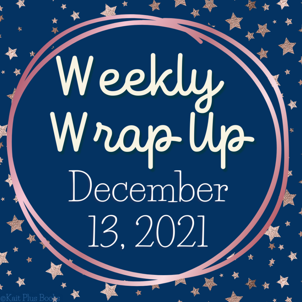 Weekly Wrap Up | December 13, 2021 – Kait Plus Books